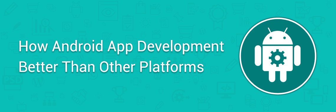 How Android Application Development Better Than Other Platforms